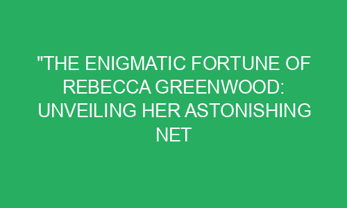 "The Enigmatic Fortune of Rebecca Greenwood: Unveiling Her Astonishing Net Worth" - BugleDigital