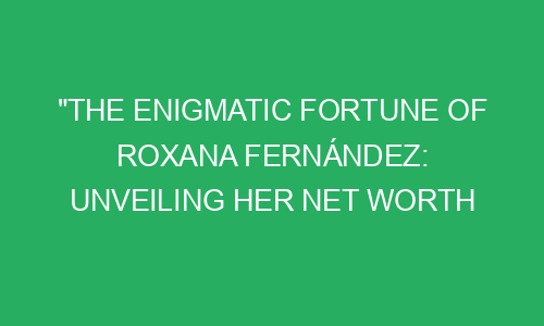 "The Enigmatic Fortune of Roxana Fernández: Unveiling Her Net Worth Secrets" - BugleDigital